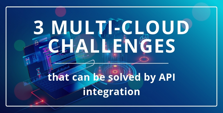 3 Multi-Cloud Challenges That Can Be Solved By API Integration